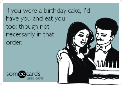 If you were a birthday cake, I'd have you and eat you too; though not ...