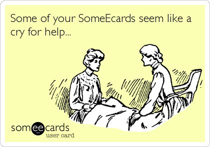 Some of your SomeEcards seem like a cry for help... | Cry For Help Ecard