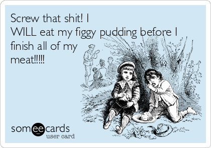 Screw that shit! I WILL eat my figgy pudding before I finish all of my ...
