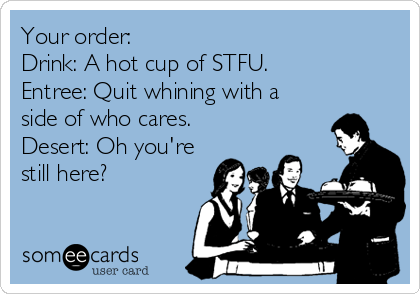 Your order: Drink: A hot cup of STFU. Entree: Quit whining with a side ...