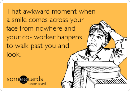 That awkward moment when a smile comes across your face from nowhere ...