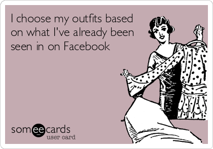I choose my outfits based on what I've already been seen in on Facebook ...