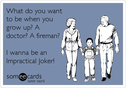 What do you want to be when you grow up? A doctor? A fireman? I wanna be an Impractical Joker ...