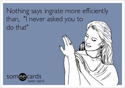 Nothing says ingrate more efficiently than, "I never asked you to do ...