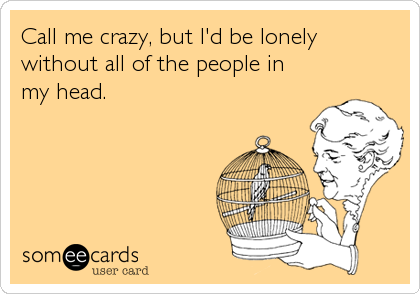 Call me crazy, but I'd be lonely without all of the people in my head ...