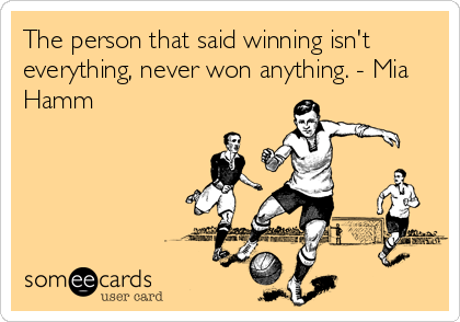 The person that said winning isn't everything, never won anything ...