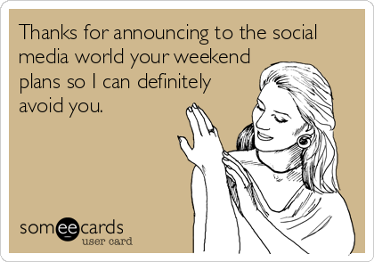 Thanks for announcing to the social media world your weekend plans so I can definitely avoid you ...