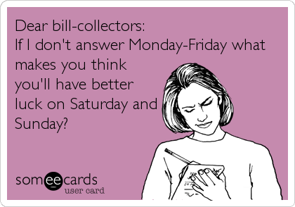 Dear bill-collectors: If I don't answer Monday-Friday what makes you ...