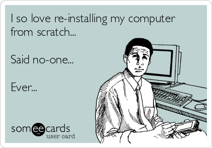 I so love re-installing my computer from scratch... Said no-one... Ever ...