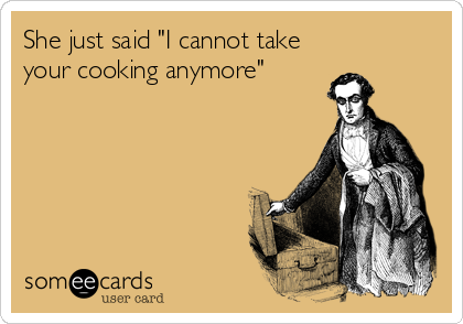 She just said "I cannot take your cooking anymore" | Thinking Of You Ecard