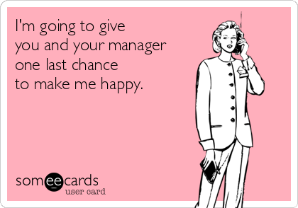 I'm going to give you and your manager one last chance to make me happy ...