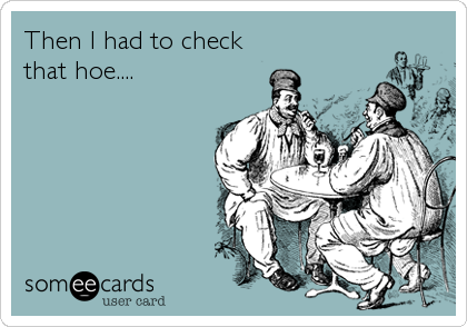 Then I had to check that hoe.... | Breakup Ecard