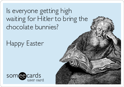 Is everyone getting high waiting for Hitler to bring the chocolate ...