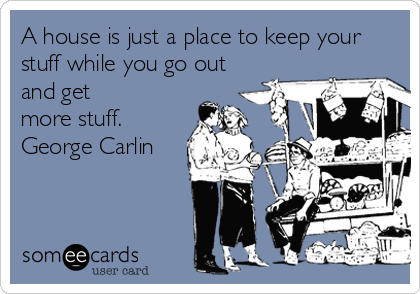 A house is just a place to keep your stuff while you go out and get more stuff. George Carlin ...