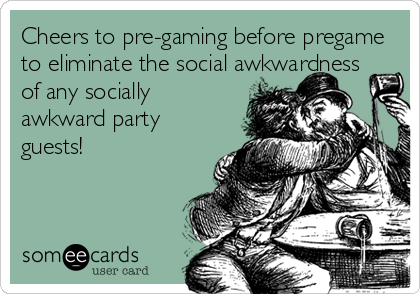 Cheers to pre-gaming before pregame to eliminate the social awkwardness ...