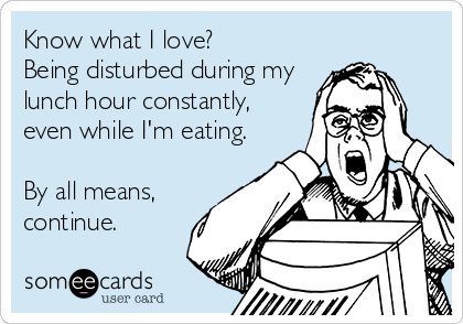 Know what I love? Being disturbed during my lunch hour constantly, even ...