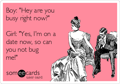 Boy: "Hey are you busy right now?" Girl: "Yes, I'm on a date now, so ...