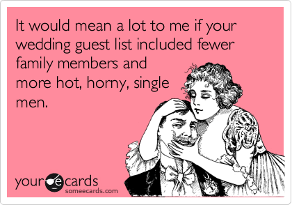 It would mean a lot to me if your wedding guest list included fewer family members and more hot ...