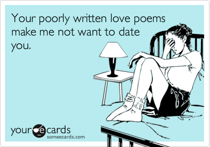 Your poorly written love poems make me not want to date you ...