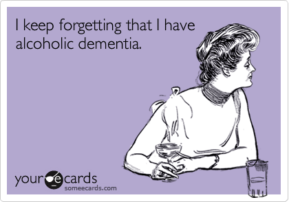 I keep forgetting that I have alcoholic dementia. | Reminders Ecard