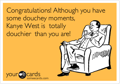 Congratulations! Although you have some douchey moments, Kanye West is ...