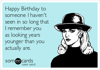 Happy Birthday to someone I haven't seen in so long that I remember you ...