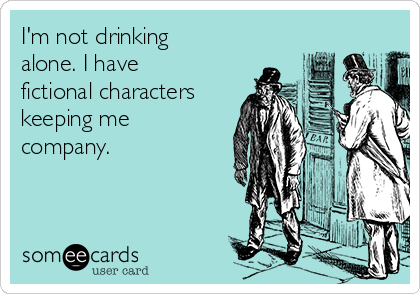 I'm not drinking alone. I have fictional characters keeping me company ...