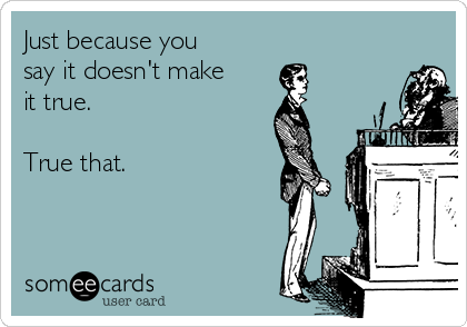 Just because you say it doesn't make it true. True that. | Divorce Ecard