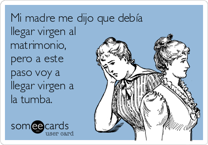 Mi madre me dijo que debía llegar virgen al matrimonio, pero a este paso voy a llegar virgen a ...