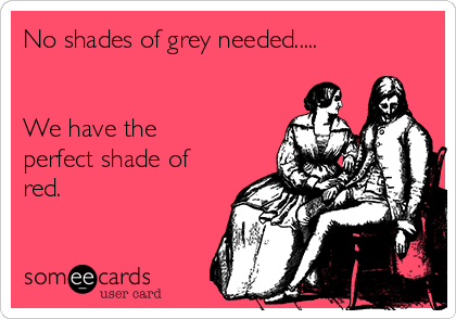 No shades of grey needed..... We have the perfect shade of red ...