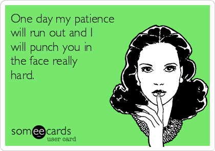 One day my patience will run out and I will punch you in the face ...