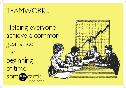 TEAMWORK... Helping everyone achieve a common goal since the beginning ...
