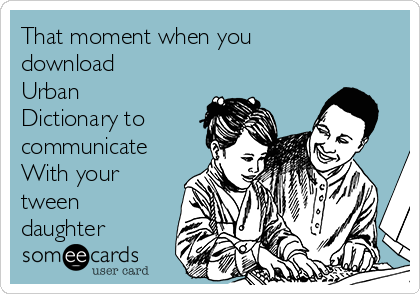 That moment when you download Urban Dictionary to communicate With your tween daughter | News Ecard