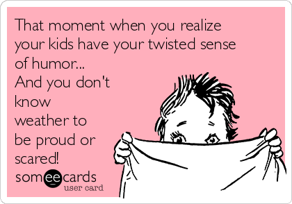That moment when you realize your kids have your twisted sense of humor ...