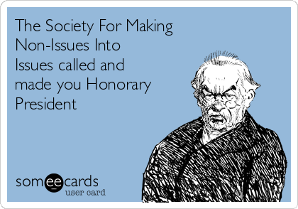 The Society For Making Non-Issues Into Issues called and made you ...