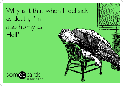 Why is it that when I feel sick as death, I'm also horny as Hell? | Flirting Ecard
