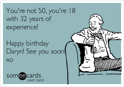 You're not 50, you're 18 with 32 years of experience! Happy birthday ...